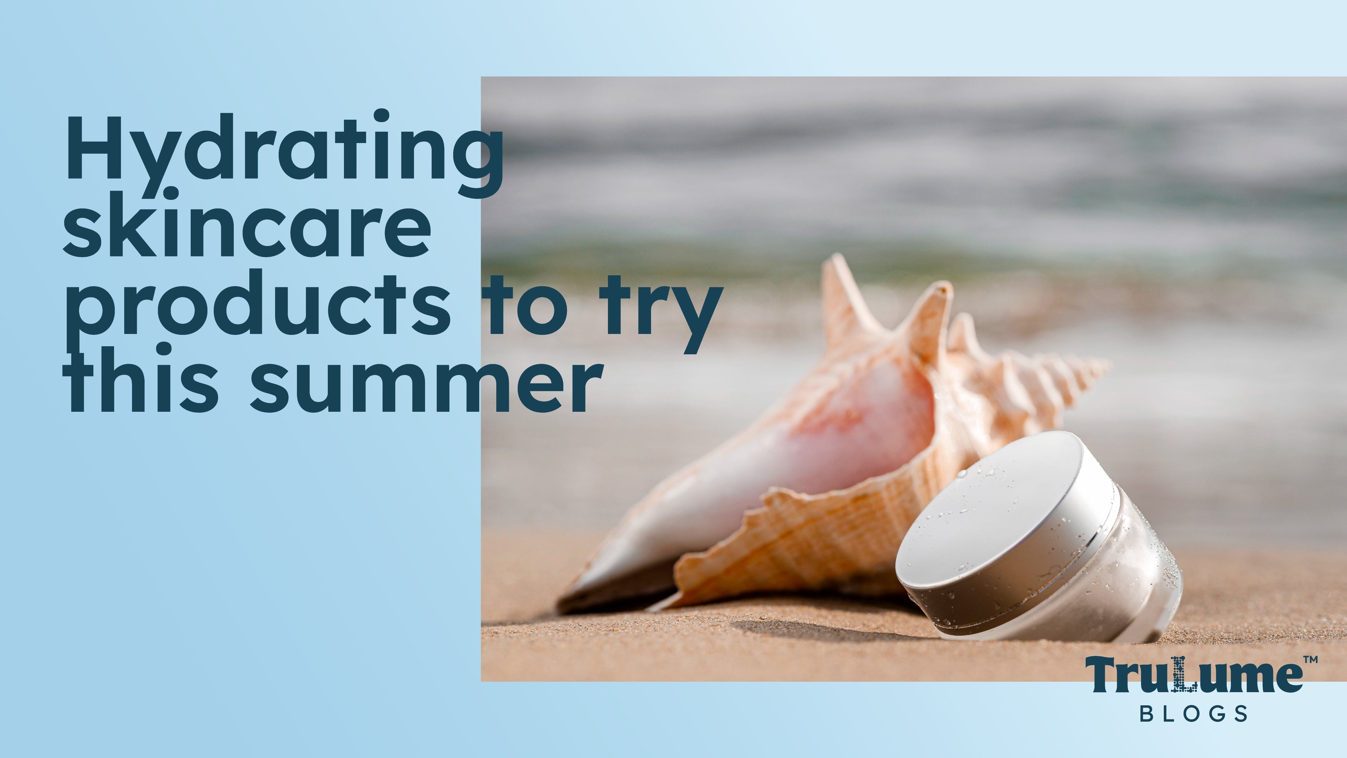 Hydrating Skincare Products to Try This Summer – TruLume